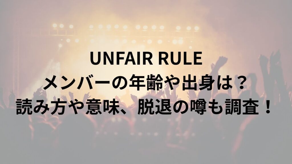 UNFAIR RULEメンバー年齢や出身は？読み方や意味、脱退の噂も調査！ | 音色びより