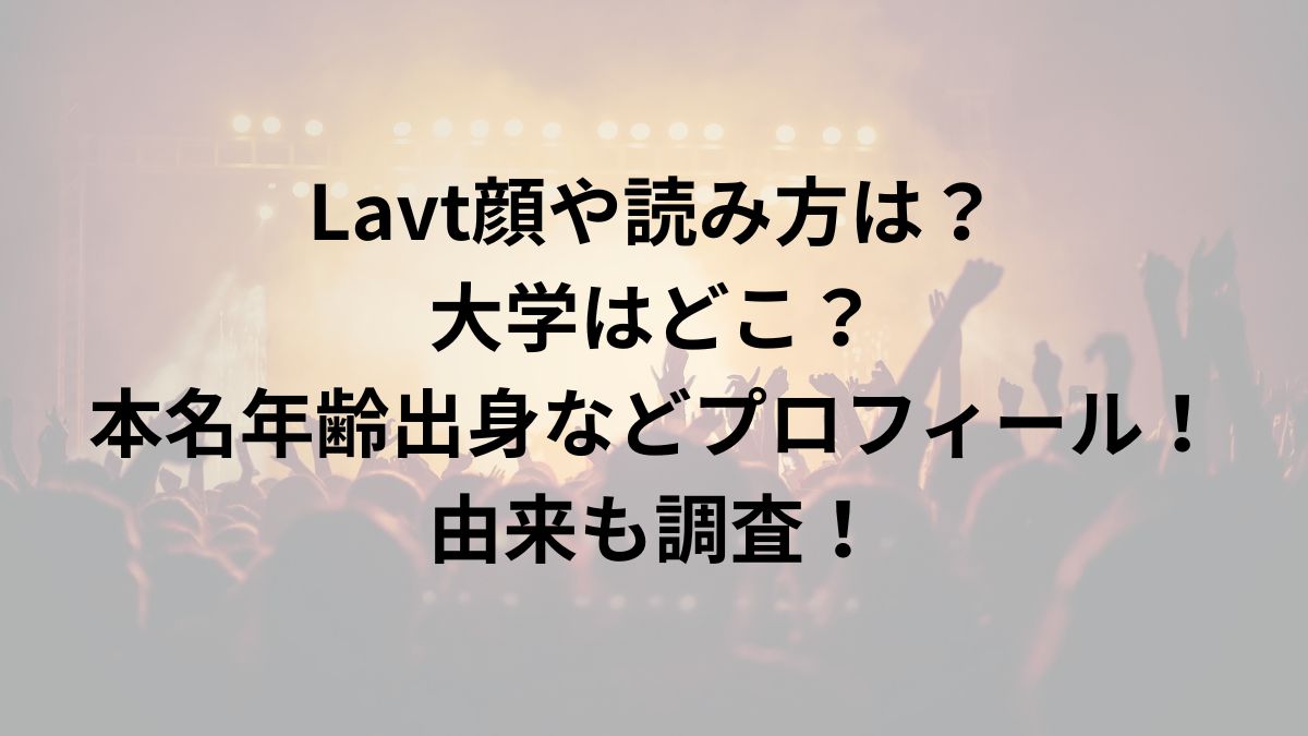 Lavt顔や読み方は？大学はどこ？本名年齢出身などプロフィール！由来も調査！ | 音色びより