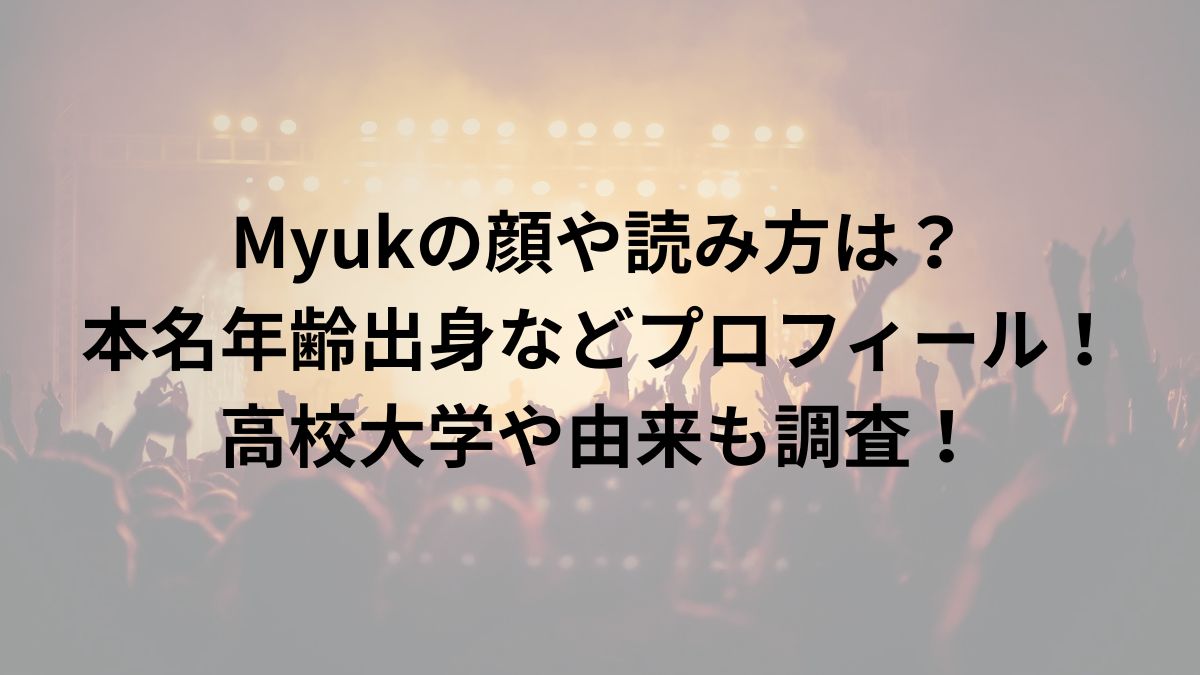 Myukの顔や読み方は？本名年齢出身などプロフィール！高校大学や由来も調査！ | 音色びより