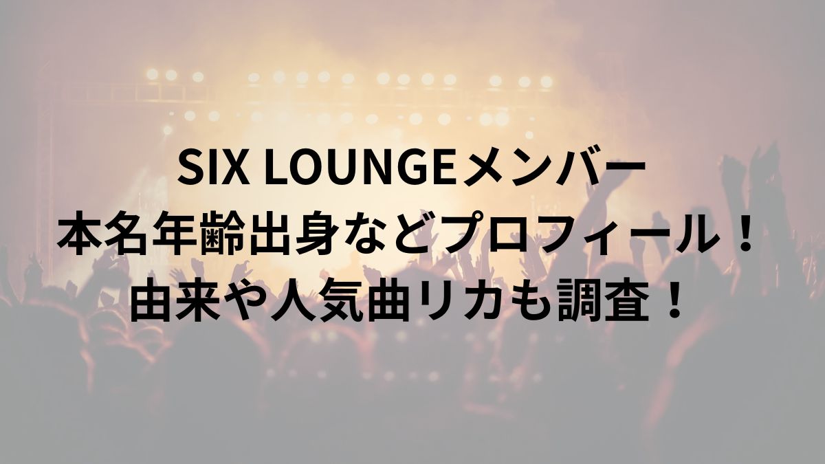 SIX LOUNGEメンバー本名年齢出身などプロフィール！由来や人気曲リカも調査！ | 音色びより