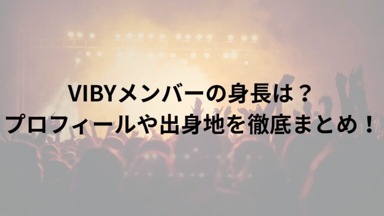 VIBYメンバーの身長は？プロフィールや出身地を徹底まとめ！ | 音色びより